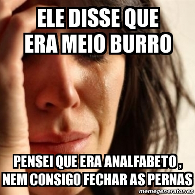 Meme Problems - ele disse que era meio burro PENSEI QUE ERA ANALFABETO ...
