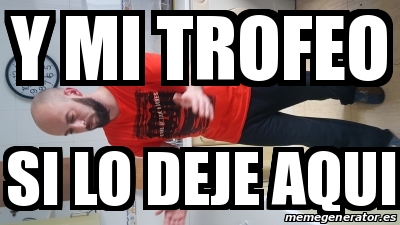 Meme Personalizado - Y mi trofeo Si lo deje aqui - 31298290