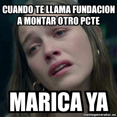 Meme Personalizado - Cuando Te llama Fundacion a montar otro pcte ...