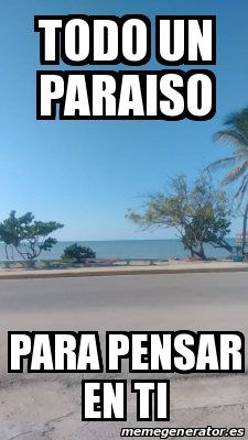 Meme Personalizado - Todo un paraiso Para pensar en ti - 31299250