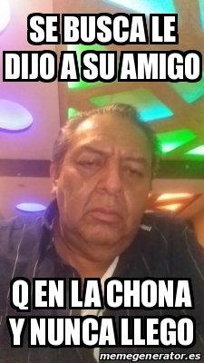 Meme Personalizado - SE BUSCA LE DIJO A SU AMIGO Q EN LA CHONA Y NUNCA ...