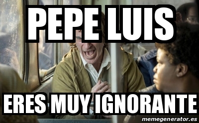 Meme Personalizado - PEPE LUIS ERES MUY IGNORANTE - 31301092