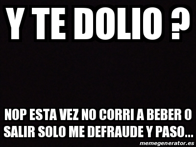 Meme Personalizado - Y te dolio ? Nop esta vez no corri a beber o salir ...