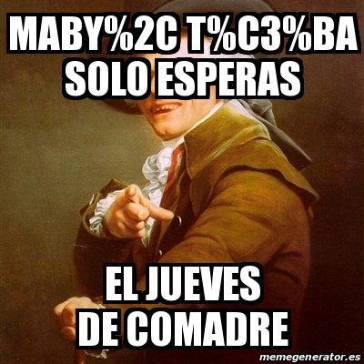 Meme Joseph Ducreux - Maby%2C t%C3%BA solo esperas El jueves de comadre ...