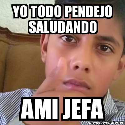 Meme Personalizado - Yo todo pendejo saludando Ami jefa - 31303510