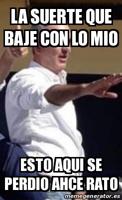 Meme Personalizado - La suerte que baje con lo mio esto aqui se perdio ...