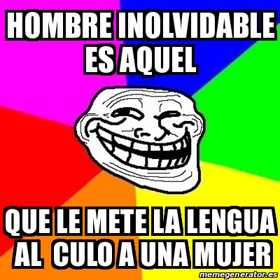 Meme Troll - Hombre inolvidable es aquel Que le mete la lengua al culo ...
