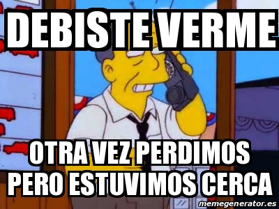 Meme Personalizado - debiste verme otra vez perdimos pero estuvimos ...
