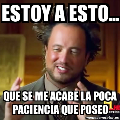 Meme Ancient Aliens - ESTOY A ESTO... que se me acabe la poca paciencia ...