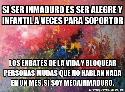 Meme Personalizado - Si ser inmaduro es ser alegre y infantil a veces ...