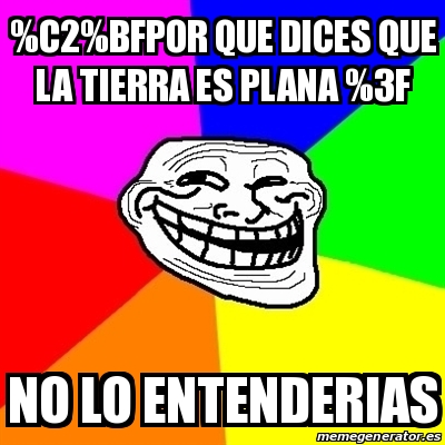 Meme Troll - %C2%BFPOR QUE DICES QUE LA TIERRA ES PLANA %3F NO LO ...