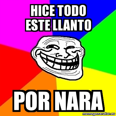 Meme Troll - Hice todo este llanto Por nara - 31314689