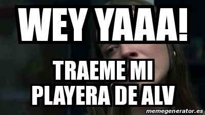 Meme Personalizado - Wey yaaa! traeme mi playera de alv - 31316766