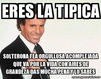 Meme Personalizado - ERES LA TIPICA SOLTERONA FEA ORGULLOSA ACOMPLEJADA ...