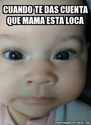 Meme Personalizado - Cuando te das cuenta que mama esta loca - 31318608