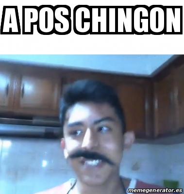 Meme Personalizado - a pos chingon - 31318865