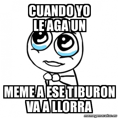 Meme Por favor - CUANDO YO LE AGA UN MEME A ESE TIBURON VA A LLORRA ...