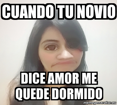 Meme Personalizado - Cuando tu novio Dice Amor me quede dormido - 31319450