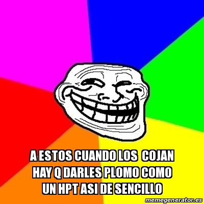 Meme Troll - A estos cuando los cojan hay q darles plomo como un hpt ...