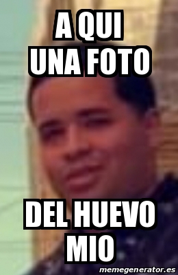 Meme Personalizado - A qui una foto Del huevo mio - 31320151