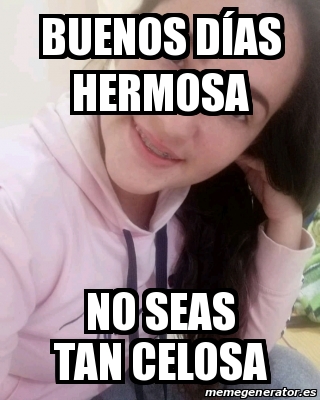 Meme Personalizado - Buenos dÃ­as hermosa No seas tan celosa - 31320243