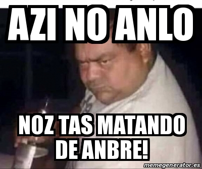 Meme Personalizado - Azi no anlo Noz tas matando de anbre! - 31321599