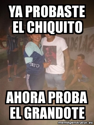 Meme Personalizado - Ya probaste el chiquito Ahora proba el grandote ...
