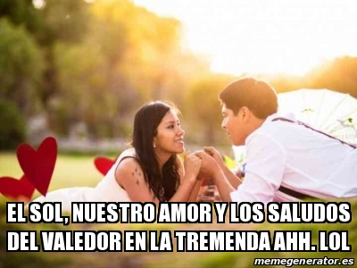 Meme Personalizado - EL SOL, NUESTRO AMOR Y LOS SALUDOS DEL VALEDOR EN ...