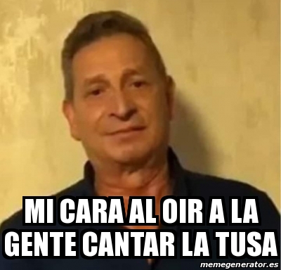 Meme Personalizado - Mi cara al oir a la gente cantar la tusa - 31326078