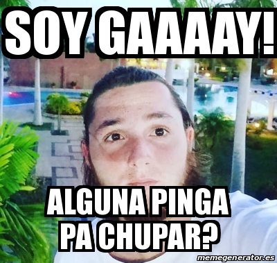Meme Personalizado - SOY GAAAAY! ALGUNA PINGA PA CHUPAR? - 31326187