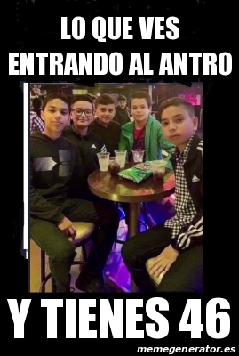 Meme Personalizado - LO QUE VES ENTRANDO AL ANTRO Y TIENES 46 - 31328172