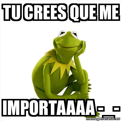 Meme Kermit the frog - Tu crees que me Importaaaa -_- - 31328983
