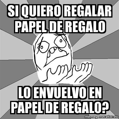 Meme Whyyy - si quiero regalar papel de regalo lo envuelvo en papel de ...