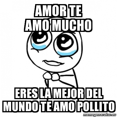 Meme Por favor - Amor te amo mucho Eres la mejor del mundo te amo ...