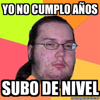 Meme Friki - Yo no cumplo aÃ±os Subo de nivel - 31332550