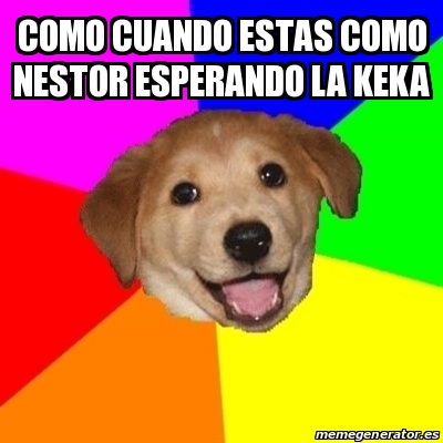 Meme Advice Dog - cOMO CUANDO ESTAS COMO NESTOR ESPERANDO LA KEKA ...