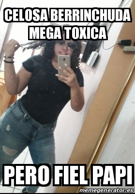 Meme Personalizado - Celosa berrinchuda mega toxica Pero fiel papi ...
