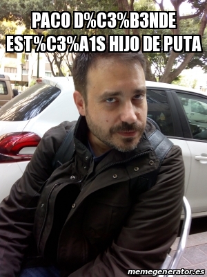 Meme Personalizado - Paco d%C3%B3nde est%C3%A1s hijo de puta - 31340122