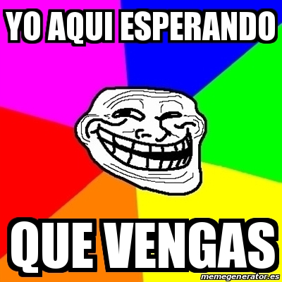 Meme Troll - yo aqui esperando que vengas - 31340690