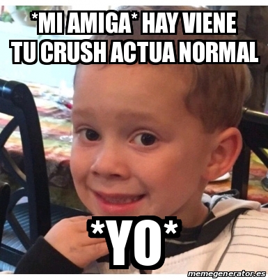 Meme Personalizado - *Mi amiga* Hay viene tu crush actua normal *Yo ...