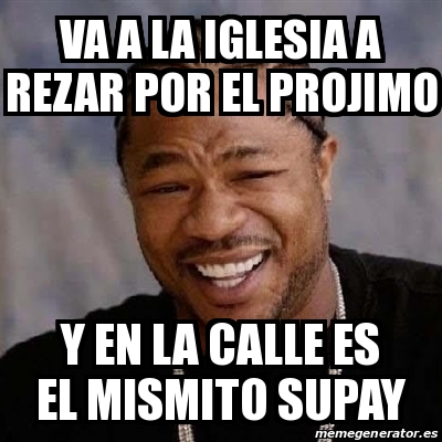 Meme Yo Dawg - VA A LA IGLESIA A REZAR POR EL PROJIMO Y EN LA CALLE ES ...