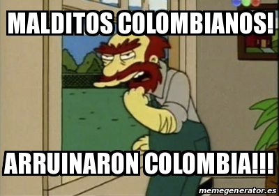 Meme Personalizado - MALDITOS COLOMBIANOS! Arruinaron Colombia ...
