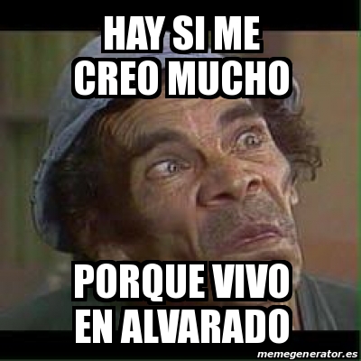 Meme Personalizado - Hay si me creo mucho Porque vivo en alvarado ...
