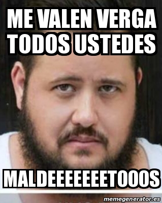 Meme Personalizado - Me valen verga todos ustedes MALDEEEEEEETOOOS ...