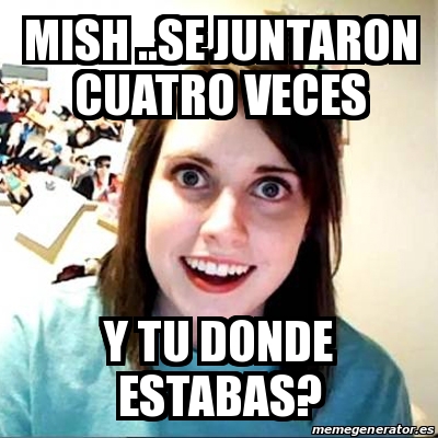 Meme Overly Attached Girlfriend - Mish ..se juntaron cuatro veces Y tu ...