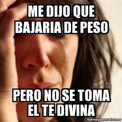 Meme Problems - me dijo que bajaria de peso pero no se toma el Te ...