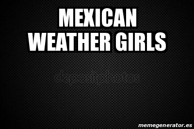 Meme Personalizado - Mexican weather girls - 31346313
