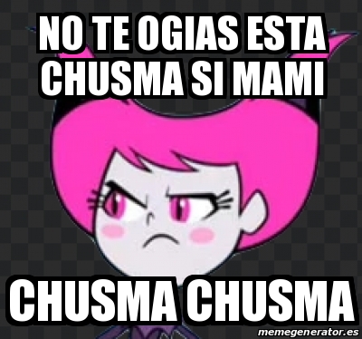 Meme Personalizado - no te ogias esta chusma si mami chusma chusma ...