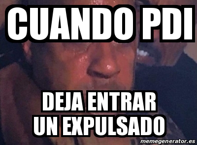 Meme Personalizado - CUANDO PDI DEJA ENTRAR UN EXPULSADO - 31348423
