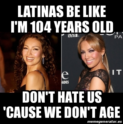 Meme Personalizado - Latinas be like I'm 104 years old Don't hate us ...